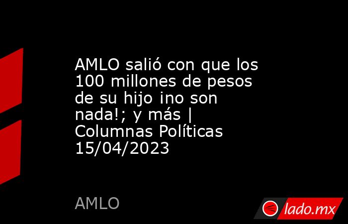 AMLO salió con que los 100 millones de pesos de su hijo ¡no son nada ...