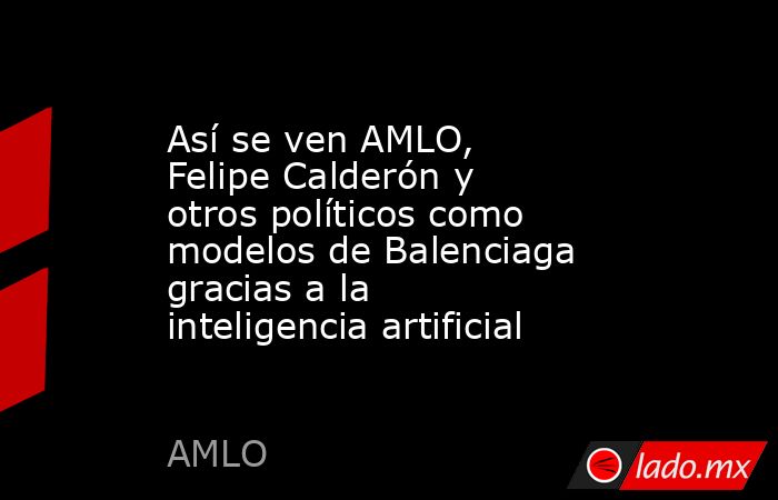 Así se ven AMLO, Felipe Calderón y otros políticos como modelos de ...
