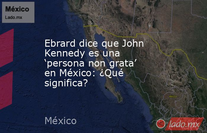 Ebrard dice que John Kennedy es una ‘persona non grata’ en México: ¿Qué ...