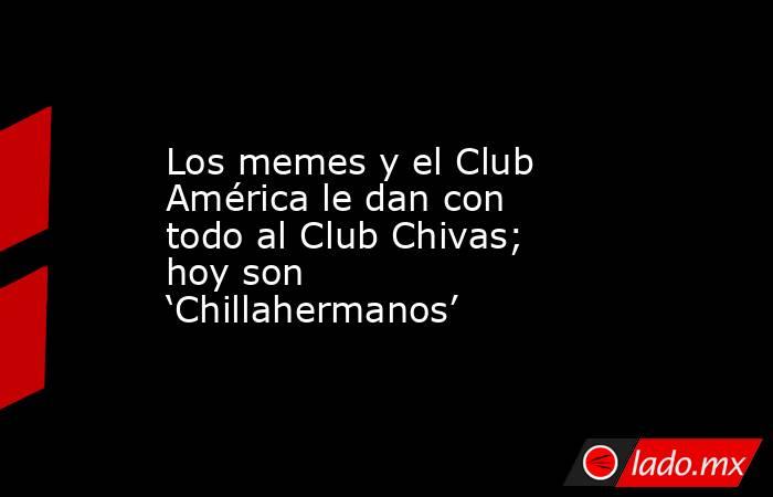Los memes y el Club América le dan con todo al Club Chivas; hoy son ‘Chillahermanos’ - Lado.mx