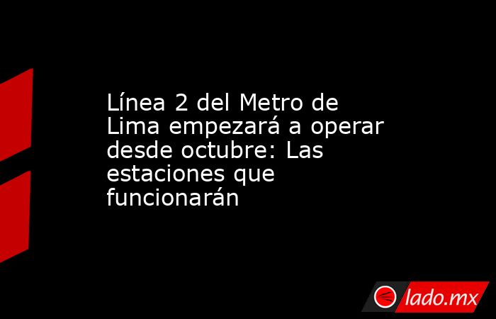 Línea 2 del Metro de Lima empezará a operar desde octubre: Las ...