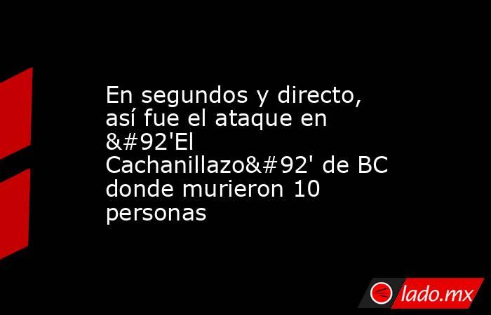 En segundos y directo, así fue el ataque en \'El Cachanillazo\' de BC ...
