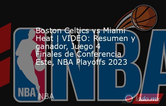 Boston Celtics vs Miami Heat | VIDEO: Resumen y ganador, Juego 4 Finales de Conferencia Este ...