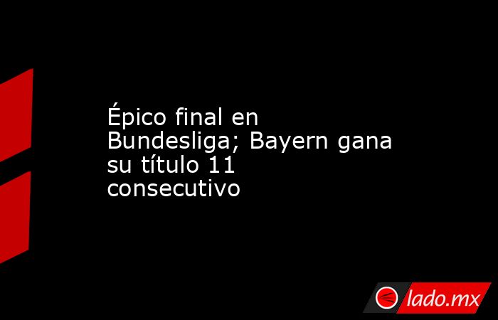 Épico final en Bundesliga; Bayern gana su título 11 consecutivo - Lado.mx