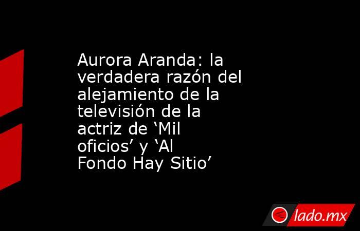 Aurora Aranda: la verdadera razón del alejamiento de la televisión de ...