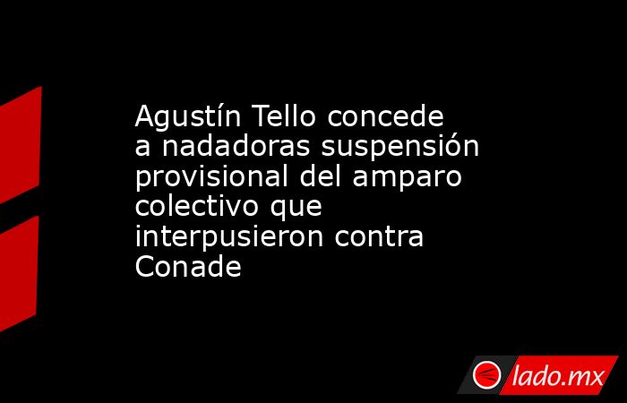 Agustín Tello concede a nadadoras suspensión provisional del amparo ...