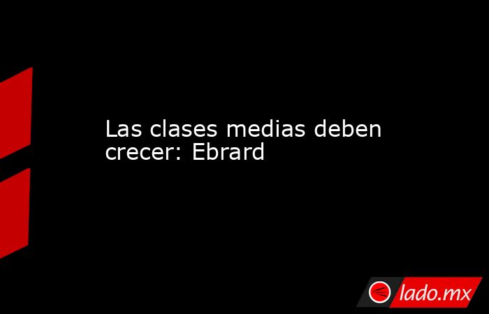 Las clases medias deben crecer: Ebrard - Lado.mx