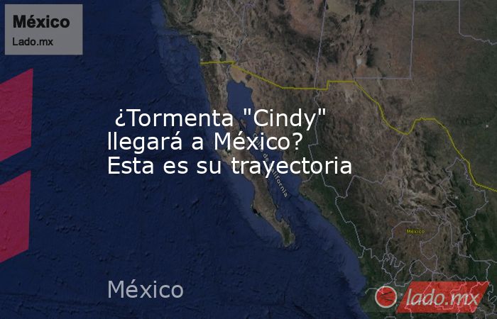¿Tormenta "Cindy" llegará a México? Esta es su trayectoria - Lado.mx