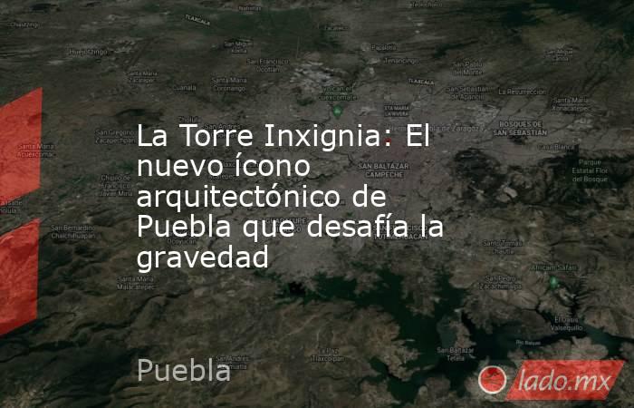 La Torre Inxignia: El nuevo ícono arquitectónico de Puebla que desafía ...