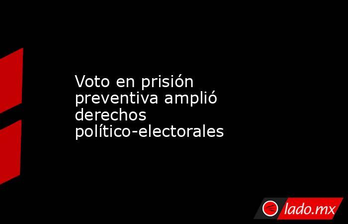 Voto en prisión preventiva amplió derechos político-electorales - Lado.mx