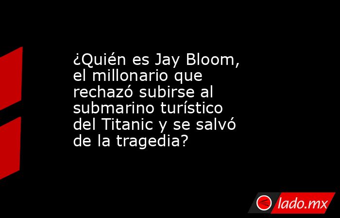 ¿Quién es Jay Bloom, el millonario que rechazó subirse al submarino ...