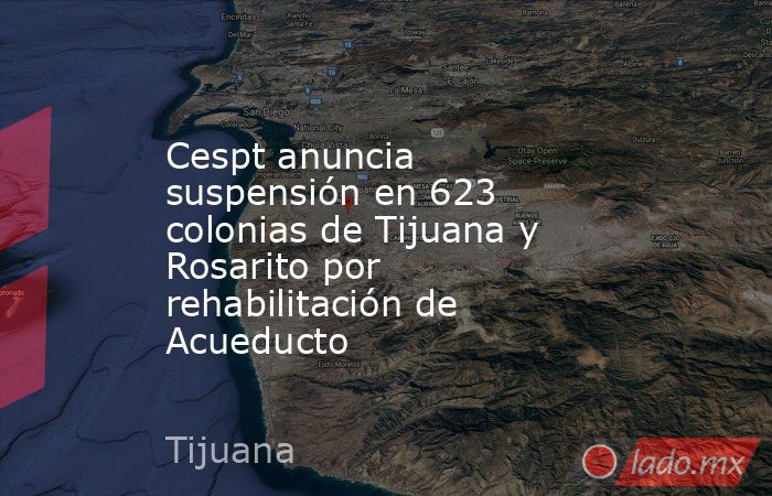 Cespt anuncia suspensión en 623 colonias de Tijuana y Rosarito por ...