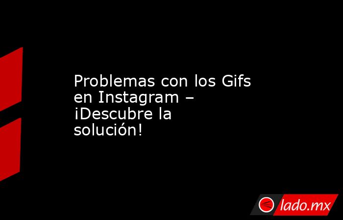 Problemas con los Gifs en Instagram – ¡Descubre la solución! - Lado.mx