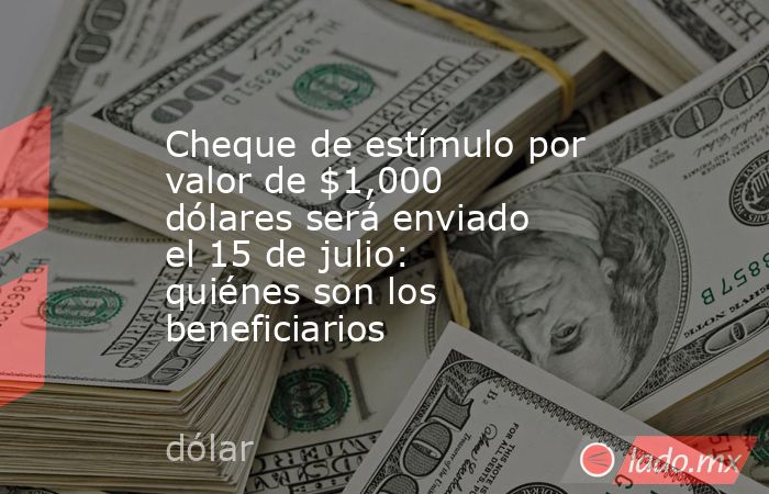 Cheque de estímulo por valor de $1,000 dólares será enviado el 15 de ...