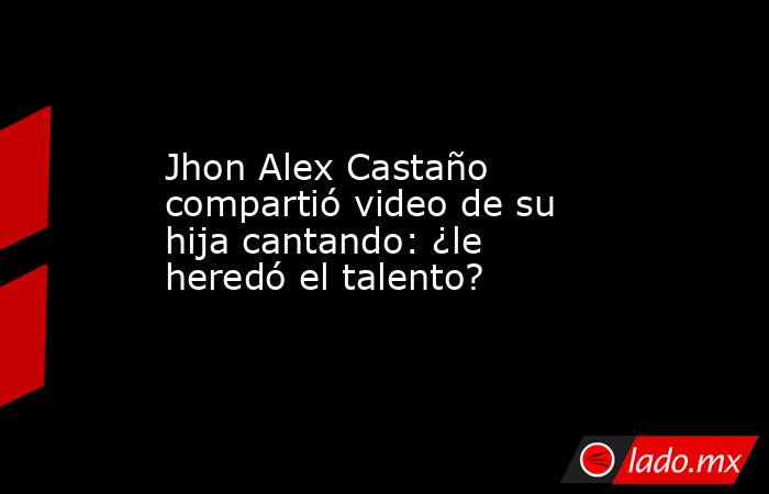Jhon Alex Castaño compartió video de su hija cantando: ¿le heredó el ...
