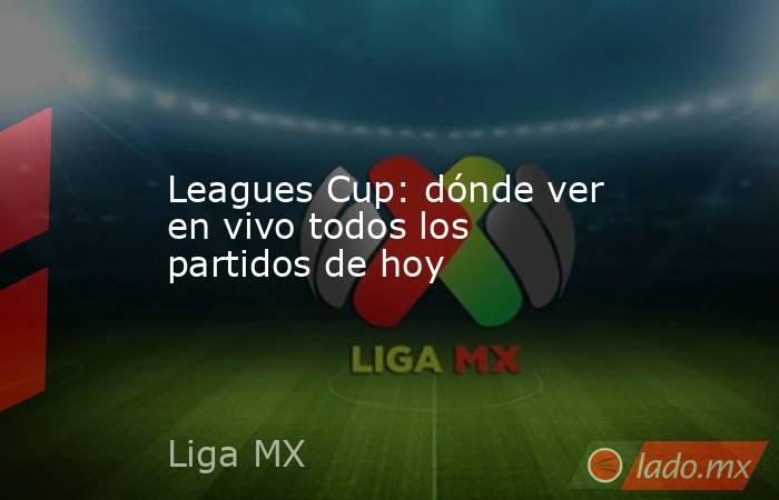 Leagues Cup: dónde ver en vivo todos los partidos de hoy - Lado.mx