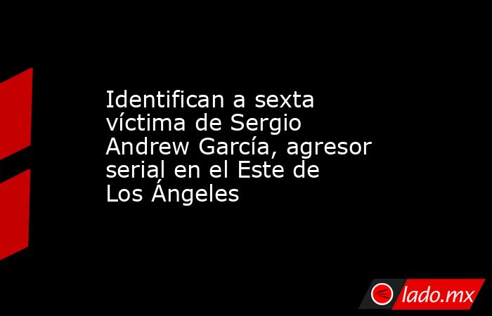 Identifican a sexta víctima de Sergio Andrew García, agresor serial en ...