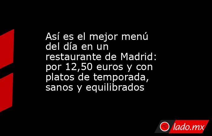 Así es el mejor menú del día en un restaurante de Madrid: por 12,50 ...