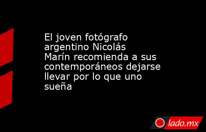 El joven fotógrafo argentino Nicolás Marín recomienda a sus ...