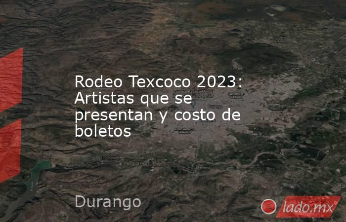 Rodeo Texcoco 2023: Artistas que se presentan y costo de boletos - Lado.mx