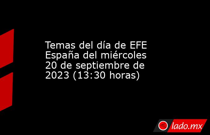 Temas del día de EFE España del miércoles 20 de septiembre de 2023 (13: ...