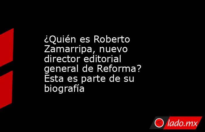 ¿Quién es Roberto Zamarripa, nuevo director editorial general de ...