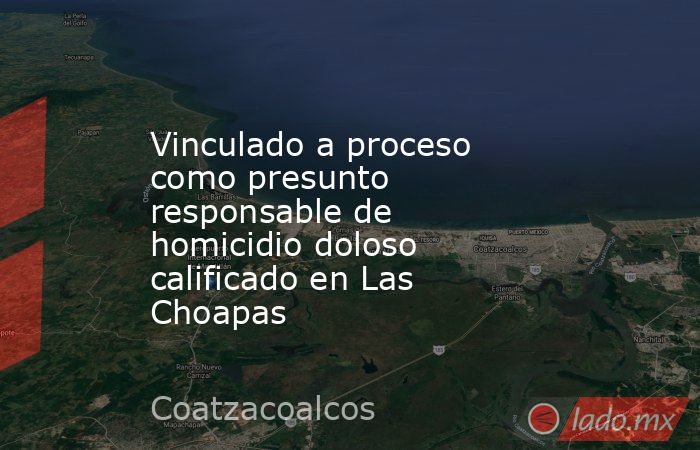 Vinculado a proceso como presunto responsable de homicidio doloso calificado en Las Choapas ...