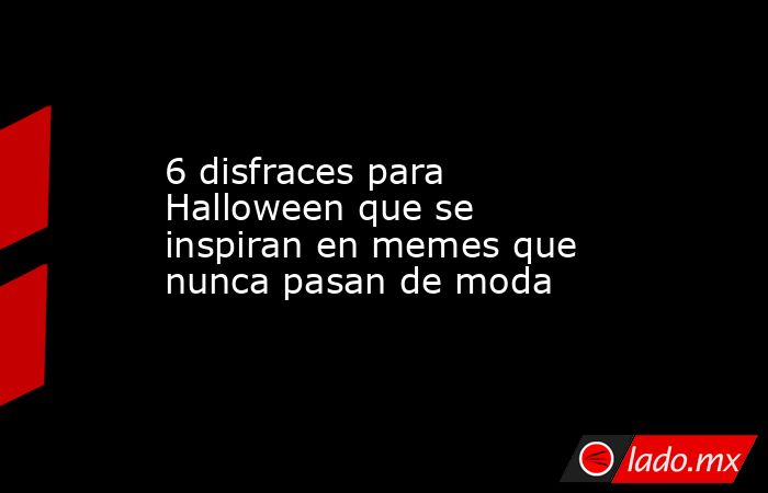 6 disfraces para Halloween que se inspiran en memes que nunca pasan de ...