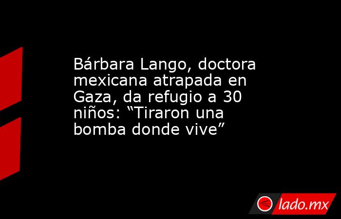 Bárbara Lango, doctora mexicana atrapada en Gaza, da refugio a 30 niños ...