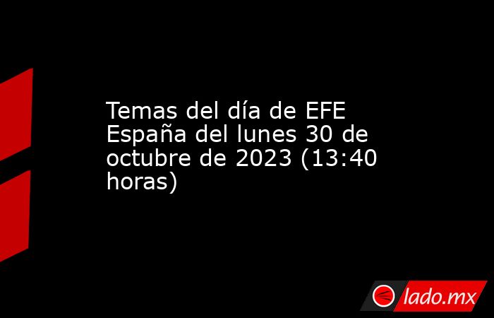 Temas del día de EFE España del lunes 30 de octubre de 2023 (13:40 ...
