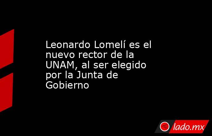 Leonardo Lomelí es el nuevo rector de la UNAM, al ser elegido por la Junta de Gobierno - Lado.mx