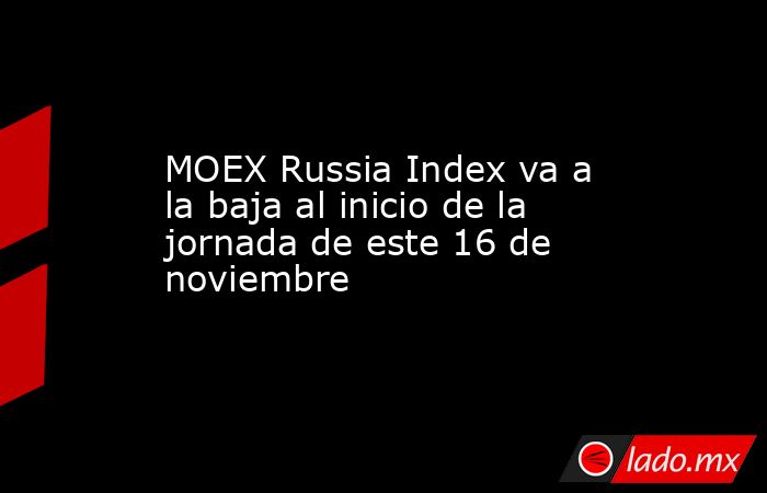 Moex Russia Index Va A La Baja Al Inicio De La Jornada De Este 16 De Noviembre Lado Mx
