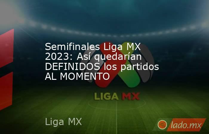 Semifinales Liga MX 2023: Así quedarían DEFINIDOS los partidos AL ...