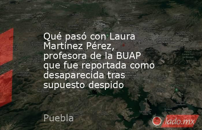 Qué pasó con Laura Martínez Pérez, profesora de la BUAP que fue ...