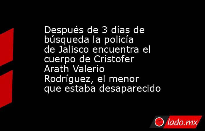 Después de 3 días de búsqueda la policía de Jalisco encuentra el cuerpo ...
