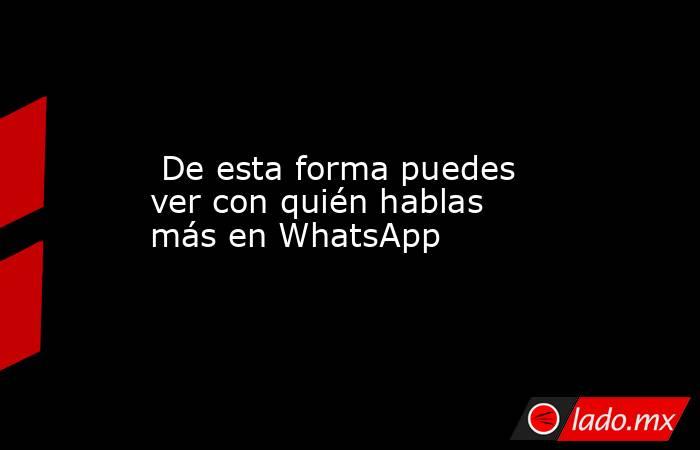 De esta forma puedes ver con quién hablas más en WhatsApp - Lado.mx