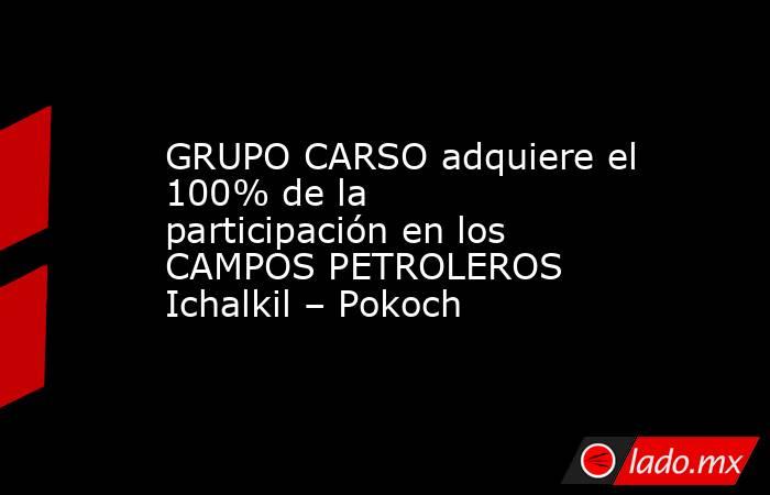 GRUPO CARSO adquiere el 100% de la participación en los CAMPOS ...