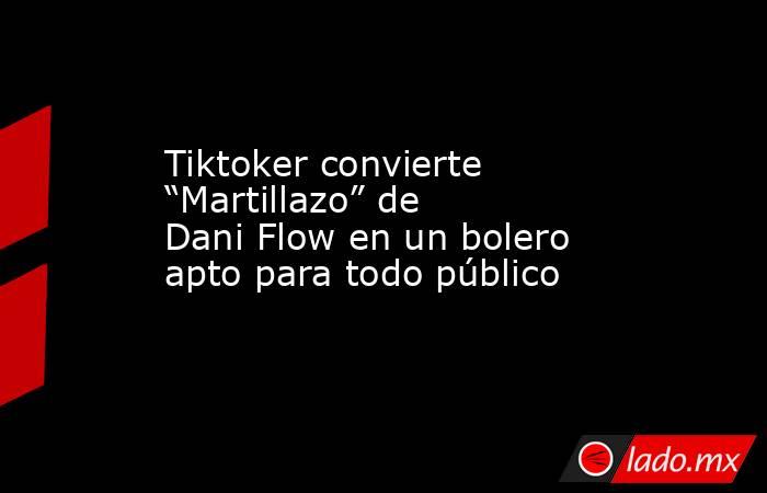 Tiktoker convierte “Martillazo” de Dani Flow en un bolero apto para ...