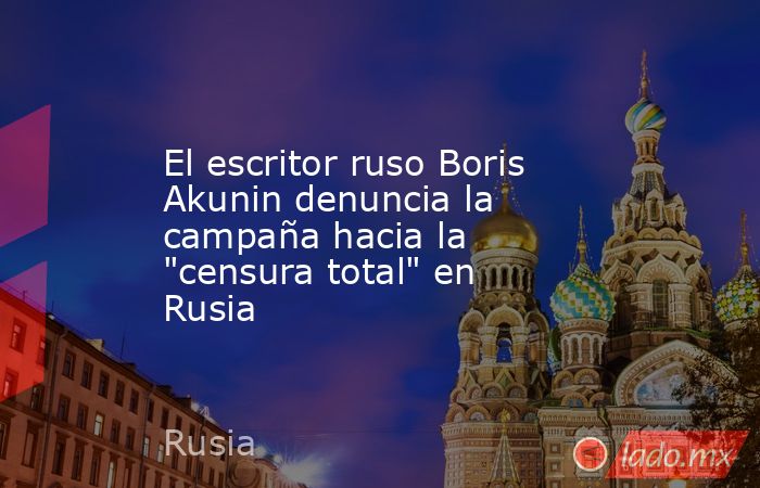 El escritor ruso Boris Akunin denuncia la campaña hacia la "censura ...