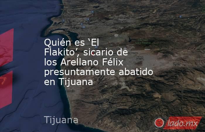 Quién es ‘El Flakito’, sicario de los Arellano Félix presuntamente ...