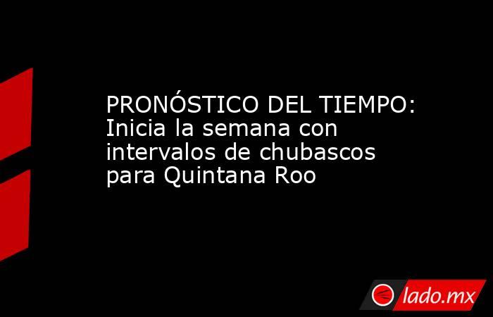 PRONÓSTICO DEL TIEMPO: Inicia la semana con intervalos de chubascos para Quintana Roo - Lado.mx