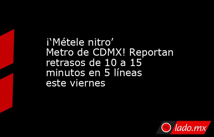 Métele Nitro Metro De Cdmx Reportan Retrasos De 10 A 15 Minutos En 5