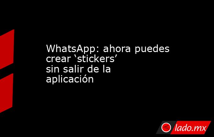 WhatsApp: ahora puedes crear ‘stickers’ sin salir de la aplicación ...