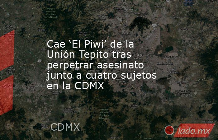 Cae ‘El Piwi’ de la Unión Tepito tras perpetrar asesinato junto a ...