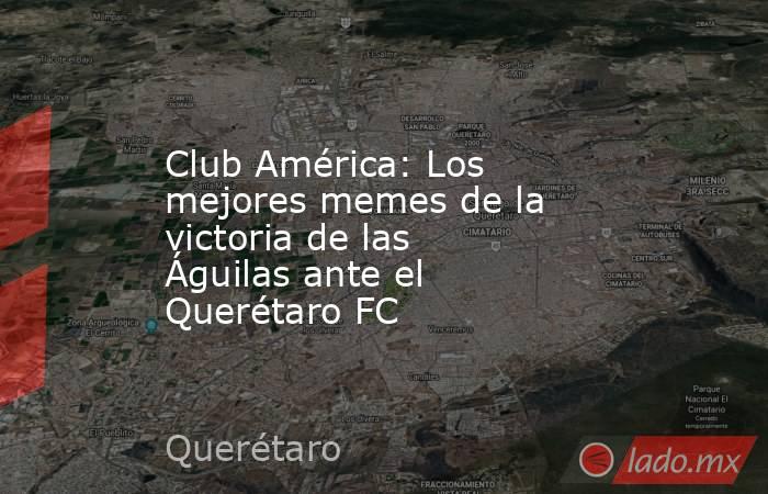 Club América: Los mejores memes de la victoria de las Águilas ante el ...