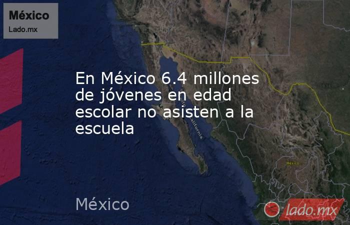 En México 6.4 millones de jóvenes en edad escolar no asisten a la ...