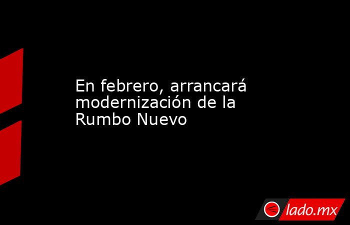 En febrero, arrancará modernización de la Rumbo Nuevo - Lado.mx