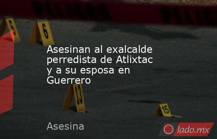 Asesinan al exalcalde perredista de Atlixtac y a su esposa en Guerrero ...