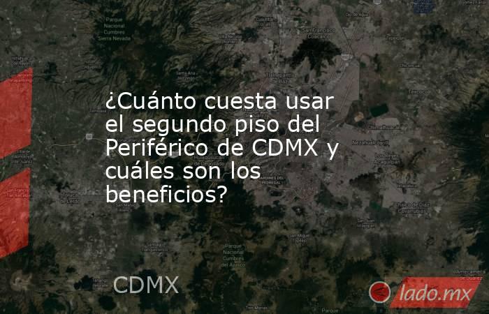 ¿Cuánto cuesta usar el segundo piso del Periférico de CDMX y cuáles son ...