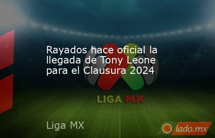 Rayados hace oficial la llegada de Tony Leone para el Clausura 2024 ...